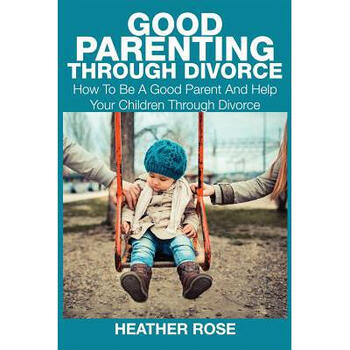Good Parenting Through Divorce: How to Be a ...