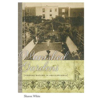 Vanished Gardens: Finding Nature in Philadel...